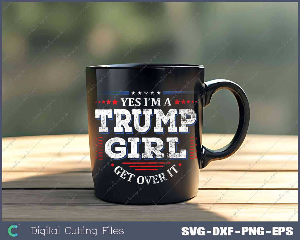 Yes I'm A Trump Girl Get Over It Trump Supporter SVG DXF PNG Cutting F ...